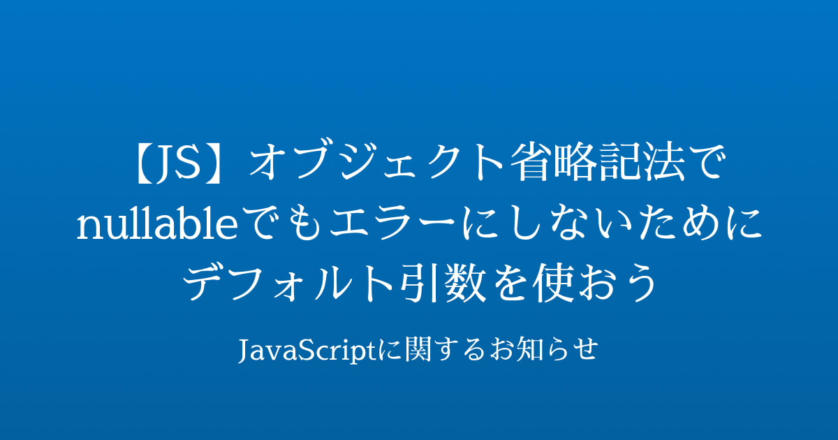 【JS】オブジェクト省略記法でnullableでもエラーにしないためにデフォルト引数を使おう | JavaScriptに関するお知らせ